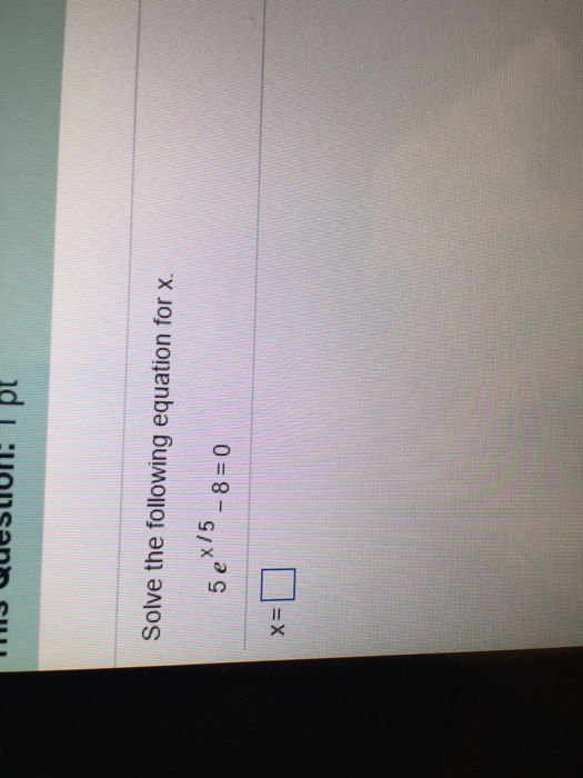 Solved Solve the following equation for x 5 e^x/5 - 8 = 0 | Chegg.com