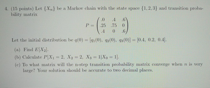 Solved 4. (15 points) Let (Xn be a Markov chain with the | Chegg.com