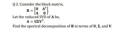 Solved Q 2. Consider the block matrix, 0 Let the reduced SVD | Chegg.com