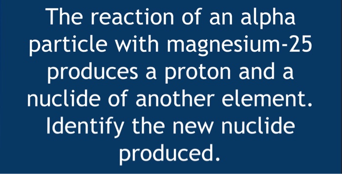 Solved The reaction of an alpha particle with magnesium-25 | Chegg.com