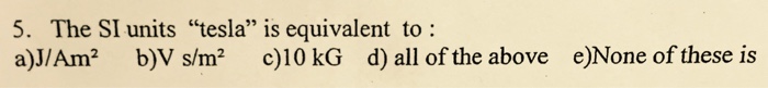 Solved The SI units "tesla" is equivalent to: a) J/Am^2 b)V | Chegg.com