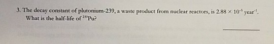 Solved 3. The decay constant of plutonium-239, a waste | Chegg.com