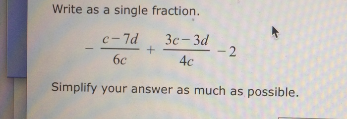 Solved Write as a single fraction. - c - 7d/6c + 3c - 3d/4c | Chegg.com