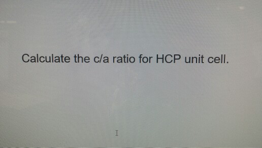 Solved Calculate the c/a ratio for HCP unit cell. | Chegg.com