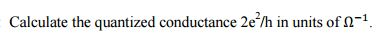Solved Calculate the quantized conductance 2e^2/h in units | Chegg.com