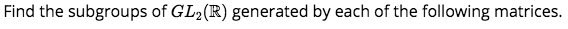 Solved Find the subgroups of GL2(R) generated by each of the | Chegg.com