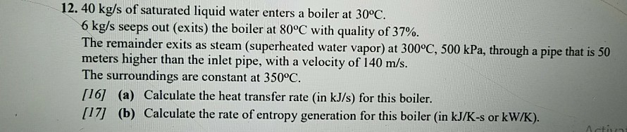 Solved 12. 40 kg/s of saturated liquid water enters a boiler | Chegg.com