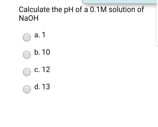 Solved Calculate the pH of a 0.1M solution of NaOH a. 1 b. | Chegg.com