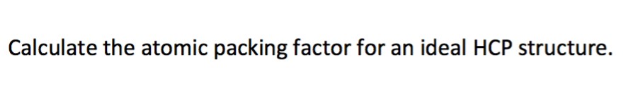 Solved Calculate The Atomic Packing Factor For An Ideal Hcp