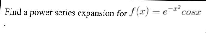 Solved Find a power series expansion for f(x) = e^-x^2 cosx | Chegg.com
