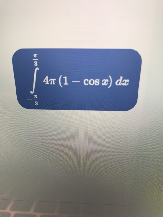 Solved integral_-pi/3^pi/3 4 pi (1 - cos x) dx. | Chegg.com