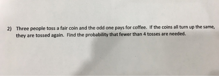 Solved Three people toss a fair coin and the odd one pays | Chegg.com