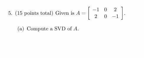 Solved 5. (15 points total) Given is A (a) Compute a SVD of | Chegg.com