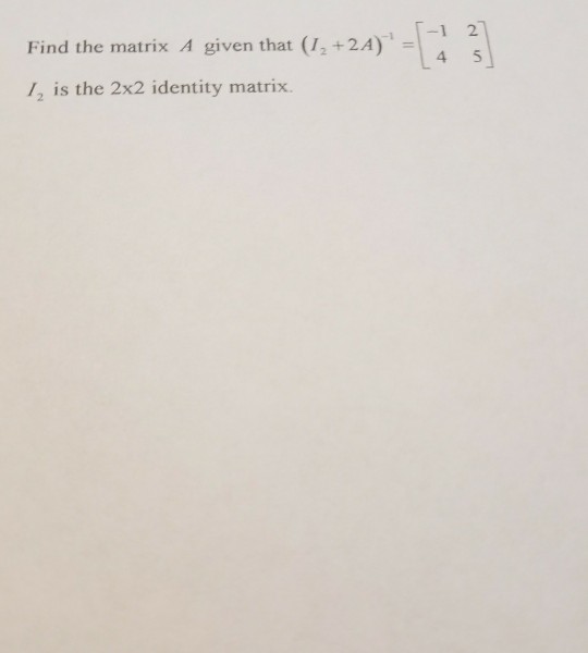 Solved Find the matrix A given that (I_2 + 2A)^-1 = [-1 2 4 | Chegg.com