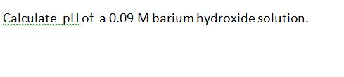 Solved Calculate pH of a 0.09 M barium hydroxide solution. | Chegg.com