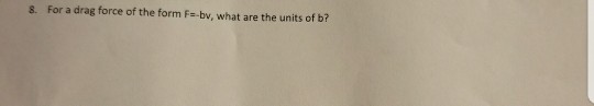 Solved 8. For a drag force of the form F=-bv, what are the | Chegg.com