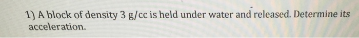 Solved A block of density 3 g/cc is held under water and | Chegg.com
