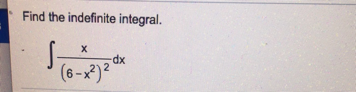 Solved Find the indefinite integral. integral x/(6 - x^2)^2 | Chegg.com