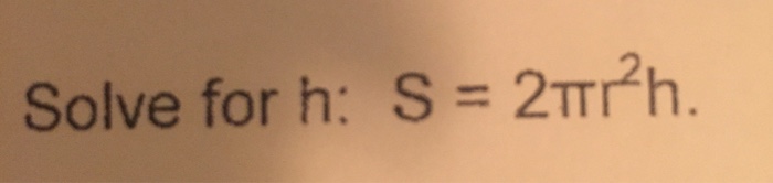 Solved Solve for h: S = 2 pi r^2 h. | Chegg.com
