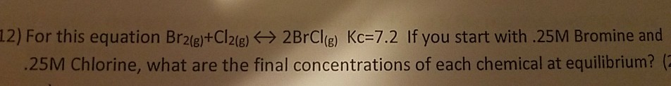 Solved 12) For this equation Br2(g)+Cl2(g) ㈠ 2Brcl(g) Kc=7.2 | Chegg.com