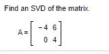 Solved Find an SVD of the matrix. A = [-4 0 6 4] | Chegg.com