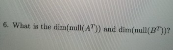 Solved 6. What is the dim(null (AT) and dim(null(BT))? | Chegg.com