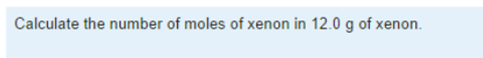 Solved Calculate the number of moles of xenon in 12.0 g of | Chegg.com