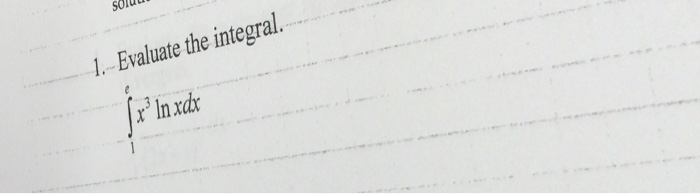 Solved Evaluate the integral. Integral^e_1 x^3 ln xdx. | Chegg.com