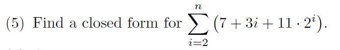 Solved Find a closed form for sigma^n_i=2 (7 + 3i + 11.2^i). | Chegg.com