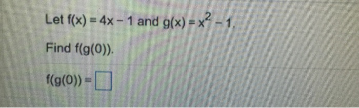 Solved Let f(x) = 4x - 1 and g(x) - x^2 - 1. Find f(g(0)), | Chegg.com
